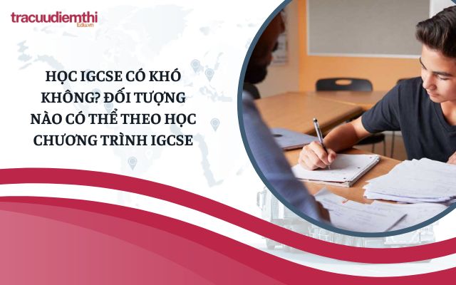 Học IGCSE có khó không? Đối tượng nào có thể theo học chương trình IGCSE
